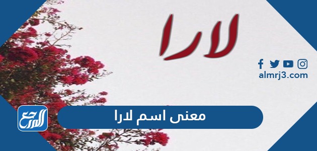 معنى اسم لارا وصفات حاملة الإسم وحكم تسميته في الإسلام - موقع المرجع