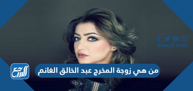 من هي زوجة المخرج عبد الخالق الغانم موقع المرجع