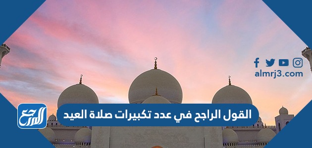 القول الراجح في عدد تكبيرات صلاة العيد موقع المرجع