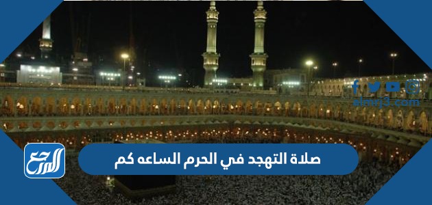صلاة التهجد في الحرم الساعه كم 1445 2024 موقع المرجع